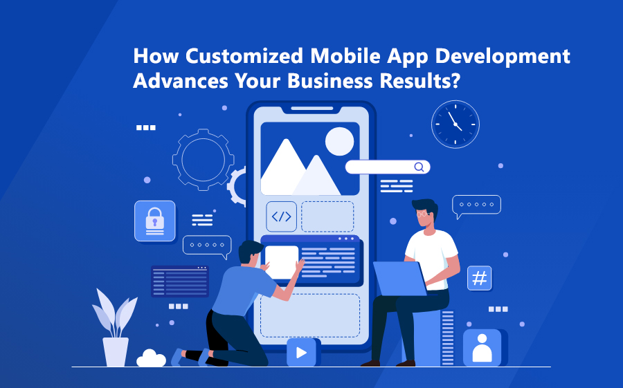 How Customized Mobile App Development Advances Your Business Results?
